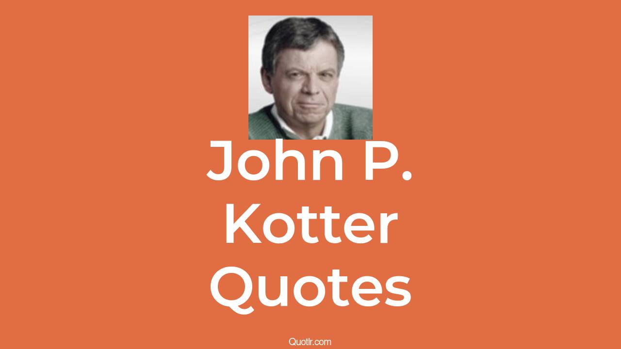 61+ John P. Kotter Quotes about change, education, friendship - QUOTLR