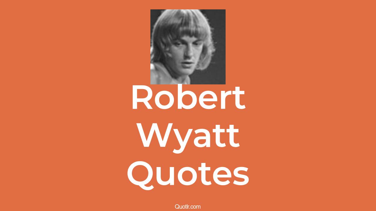 67+ Robert Wyatt Quotes about you, self, blue - QUOTLR