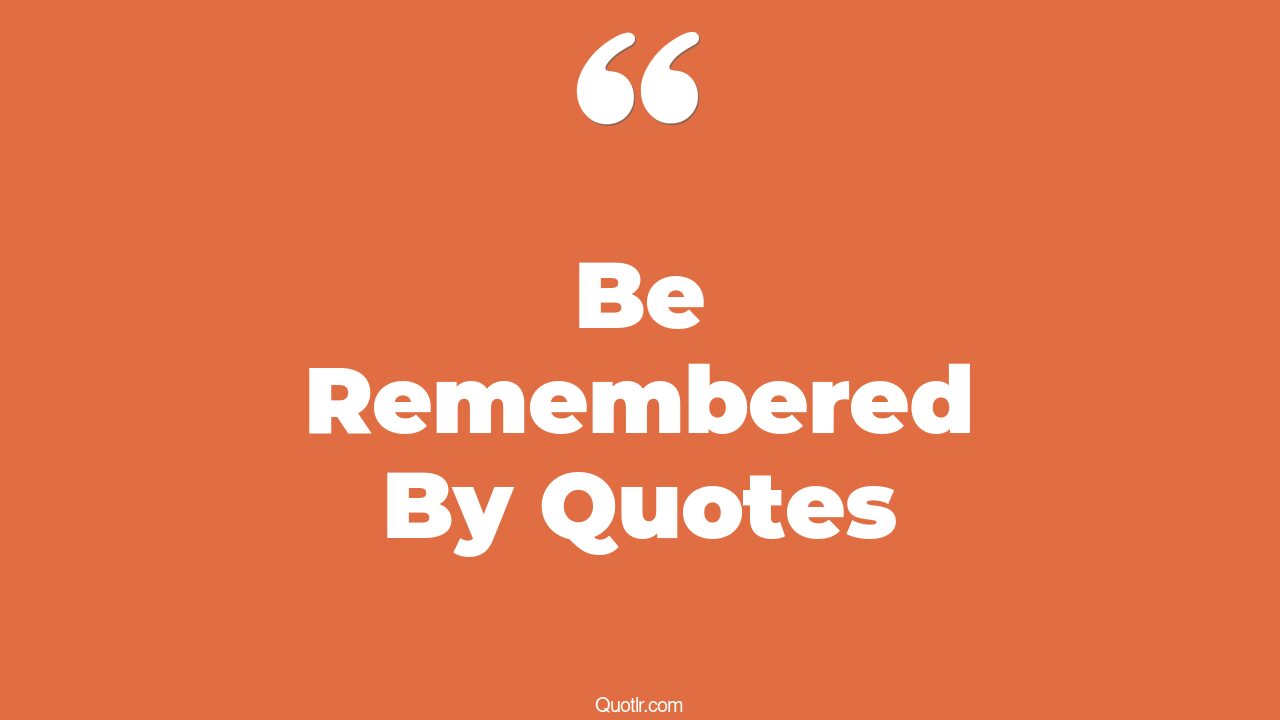 435+ Tremendous Be Remembered By Quotes That Will Unlock Your True ...