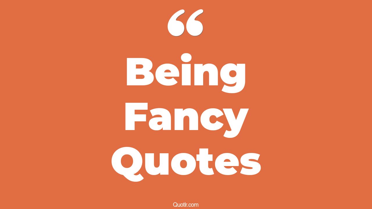 45+ Helpful Being Fancy Quotes That Will Unlock Your True Potential