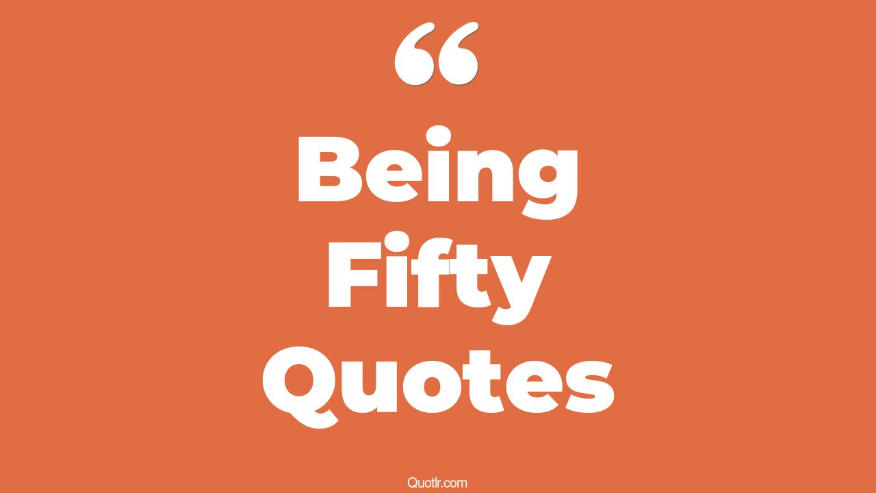165 Unusual Being Fifty Quotes (being fifty years old, being 50, 50 today)