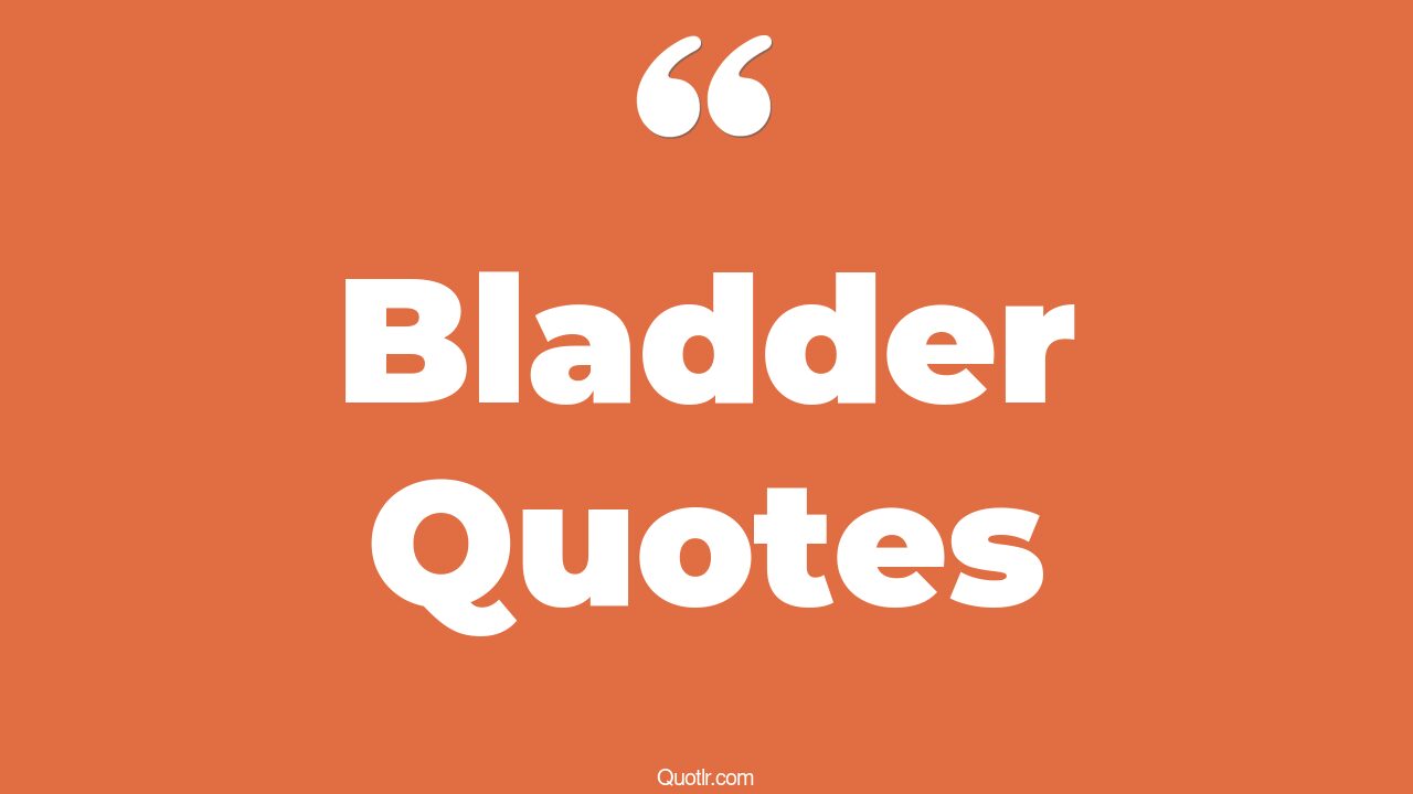 84 Revolutionary Bladder Quotes (bladder cancer, gallbladder, urine)