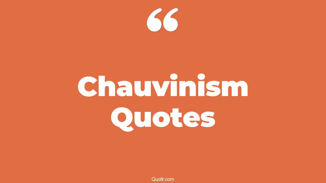 38+ Pleasurable Chauvinism Quotes That Will Unlock Your True Potential