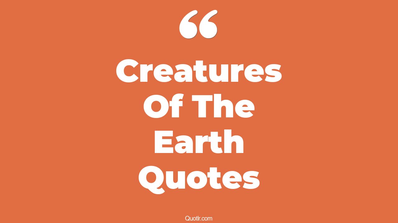45+ Jaw-dropping Creatures Of The Earth Quotes That Will Unlock Your ...