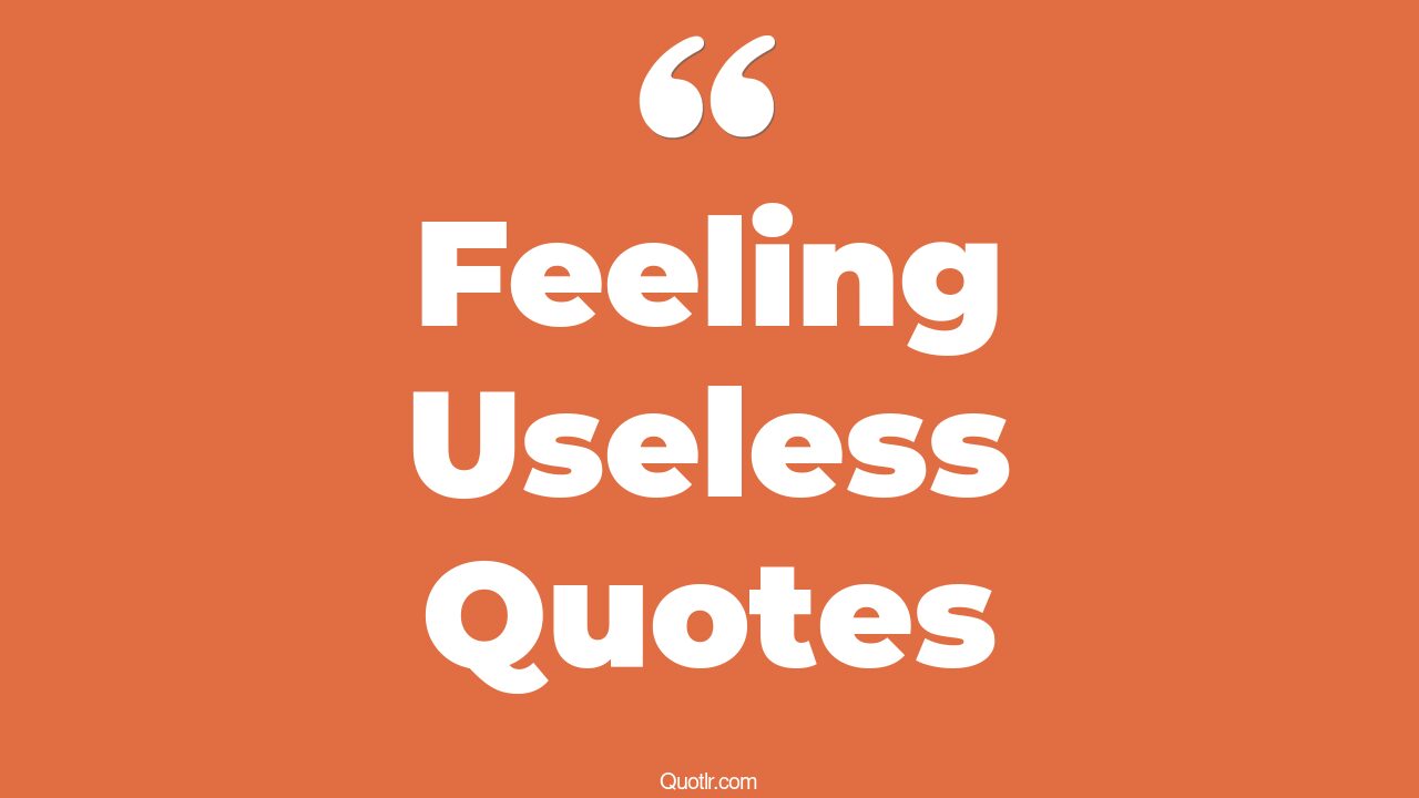 45+ Undeniable Feeling Useless Quotes That Will Unlock Your True Potential