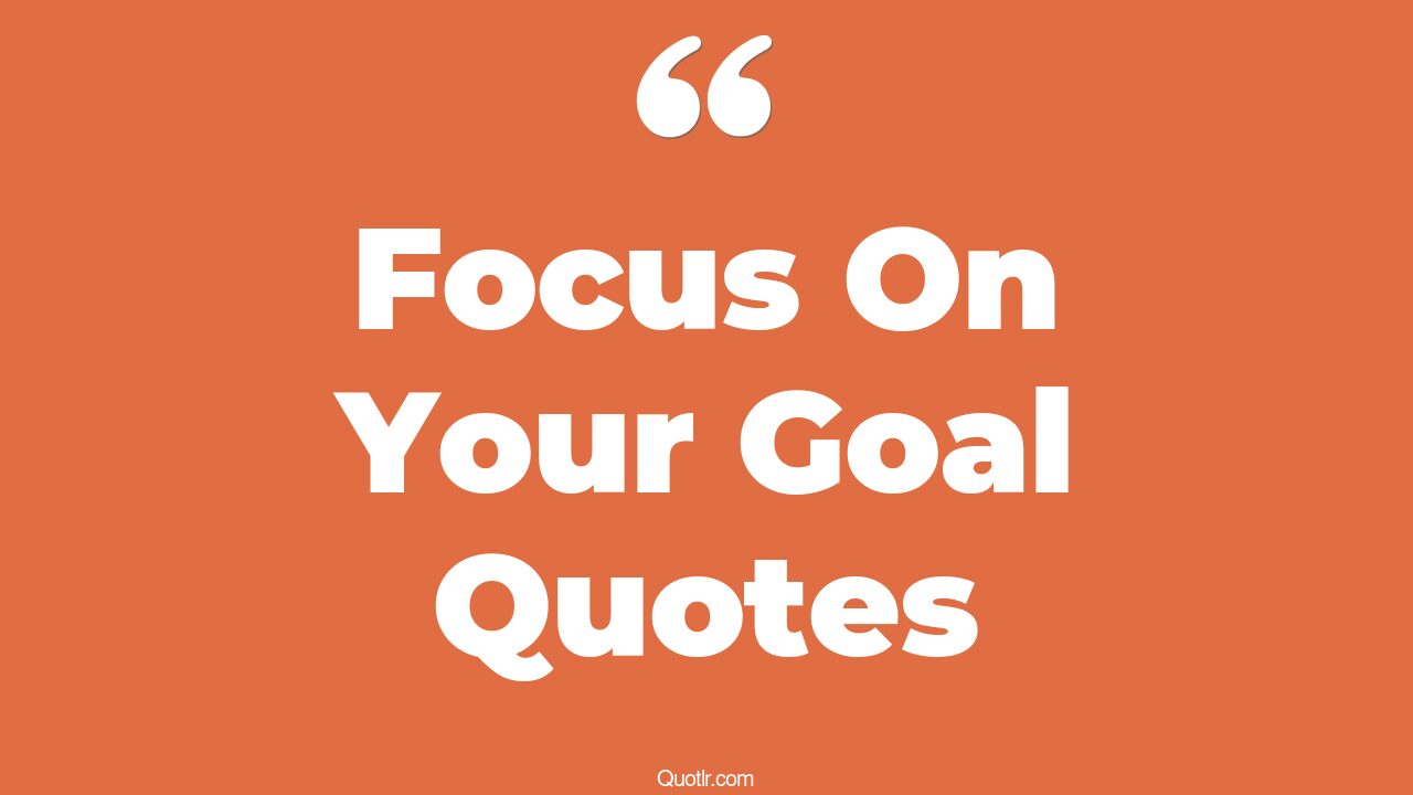 59+ Irresistibly Focus On Your Goal Quotes That Will Unlock Your True ...