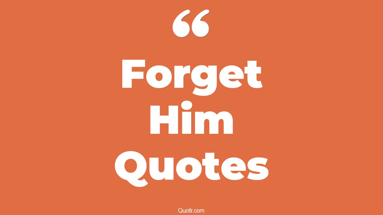 45+ Spectacular Forget Him Quotes That Will Unlock Your True Potential