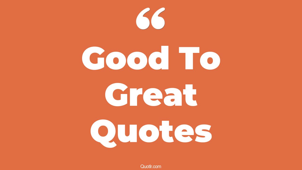 45 Delightful Good To Great Quotes That Will Unlock Your True Potential