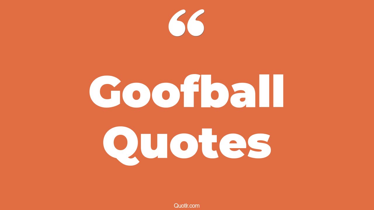 58+ Superior Goofball Quotes That Will Unlock Your True Potential