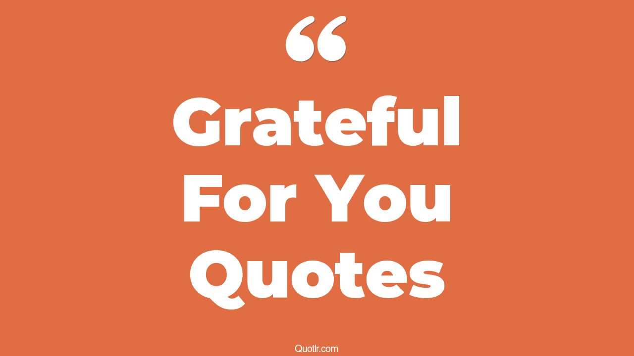 45+ Charming Grateful For You Quotes That Will Unlock Your True Potential