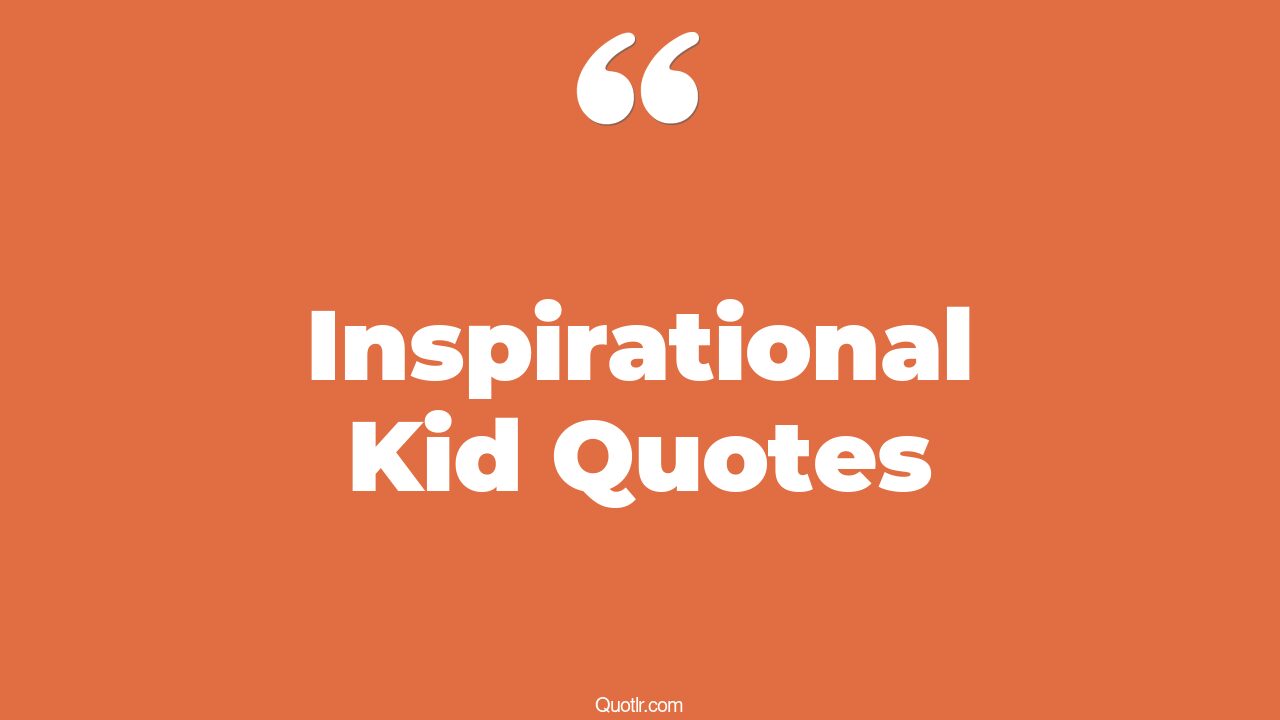 281 Proven Inspirational Kid Quotes That Will Unlock Your True Potential