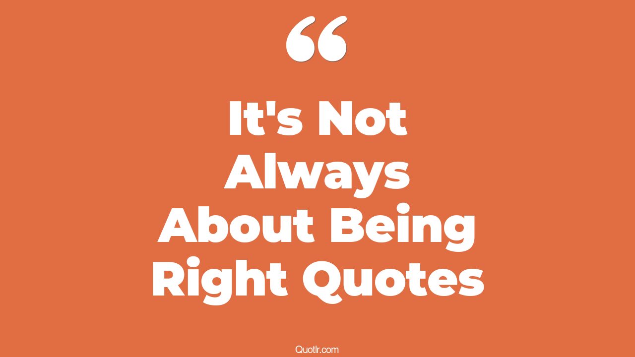 10 Breathtaking It's Not Always About Being Right Quotes (it's not ...