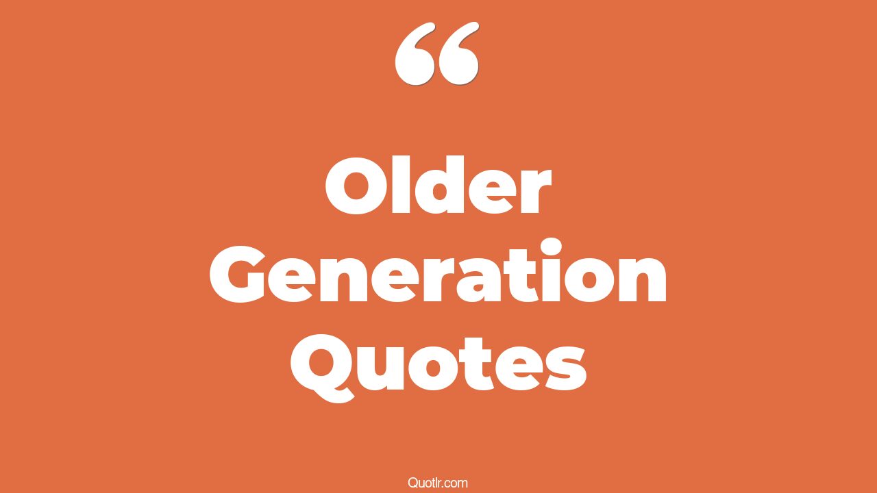 45+ Mouth-watering Older Generation Quotes That Will Unlock Your True ...
