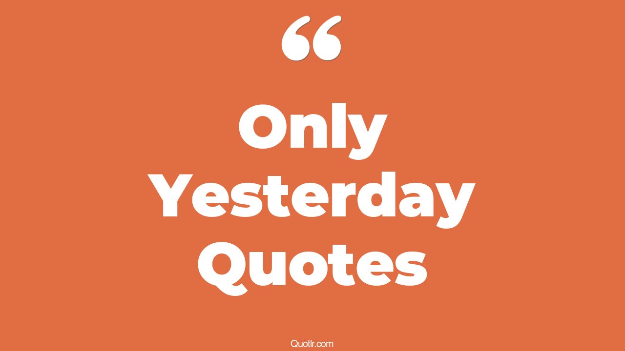 45+ Proven Only Yesterday Quotes That Will Unlock Your True Potential