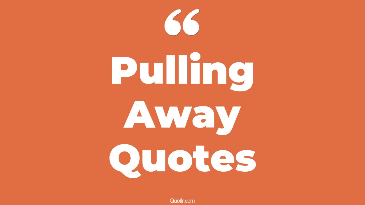 45 Exciting I Feel You Pulling Away Quotes Slowly Pulling Away