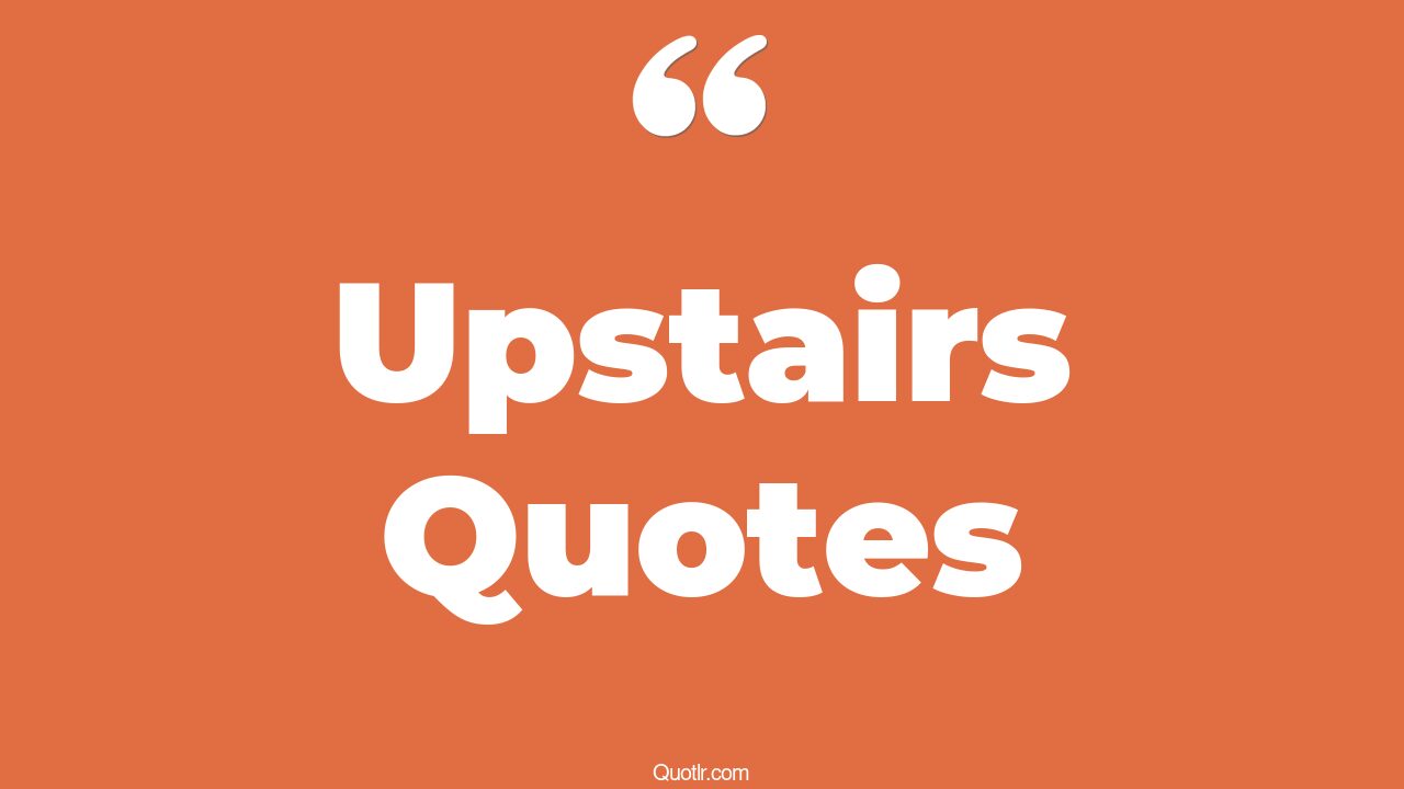 105 Uplifting Upstairs Quotes (the family upstairs, the wife upstairs ...