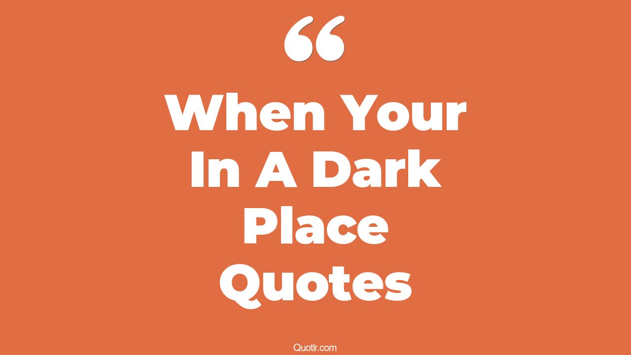 8 Eye-opening When Your In A Dark Place Quotes (being in a dark place ...