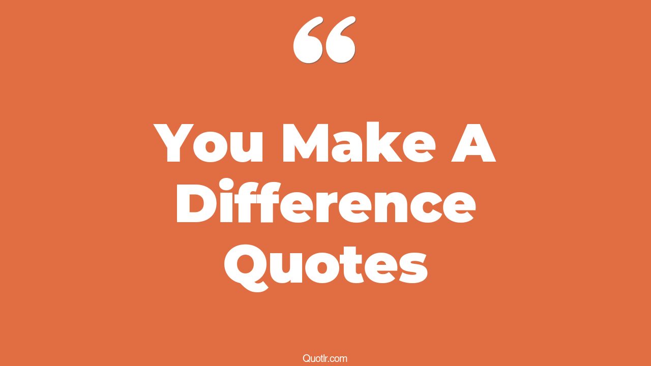 45+ Massive You Make A Difference Quotes That Will Unlock Your True ...